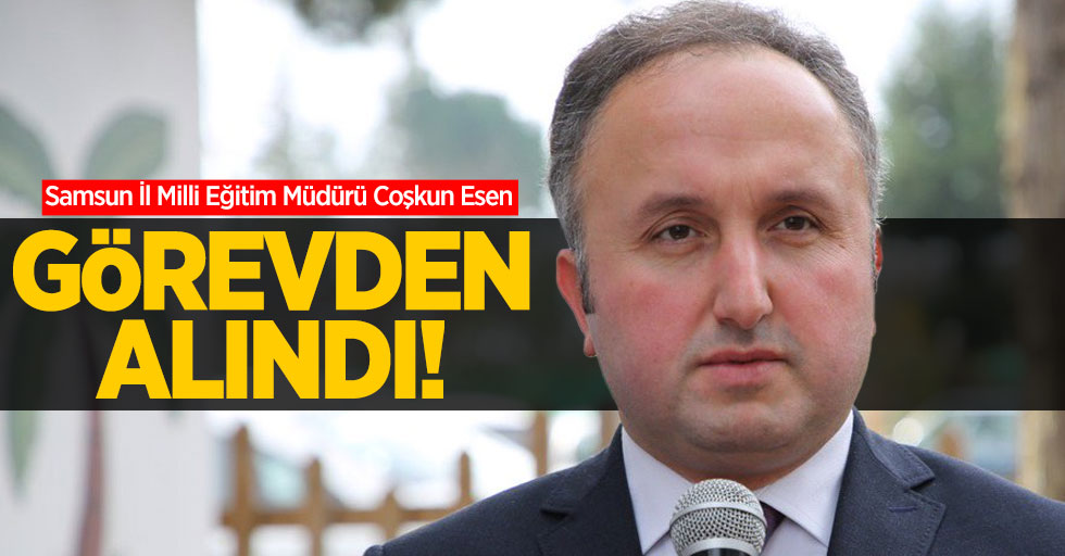 Samsun İl Milli Eğitim Müdürü Coşkun Esen görevden alındı - Samsun ...