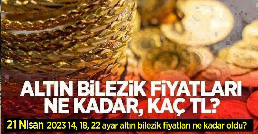 Altın bilezik fiyatları ne kadar, kaç TL? 21 Nisan 2023 14, 18 ve 22 ...