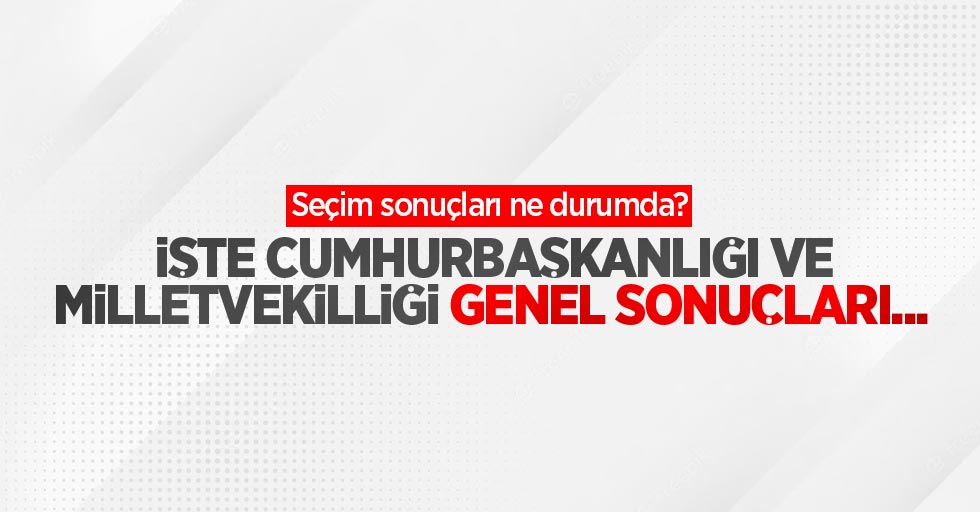 Seçim sonuçları ne durumda? İşte Cumhurbaşkanlığı ve Milletvekilliği ...