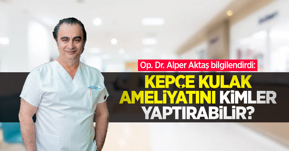 Op. Dr. Alper Aktaş bilgilendirdi: Kepçe kulak ameliyatını kimler ...