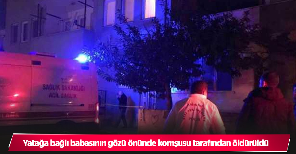 Yatağa bağlı babasının gözü önünde komşusu tarafından öldürüldü ...