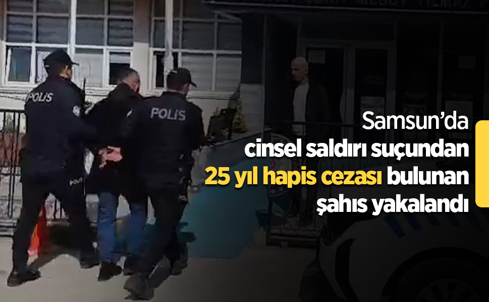 Samsun’da cinsel saldırı suçundan 25 yıl hapis cezası bulunan şahıs ...